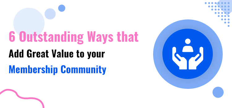 6 Outstanding Ways that Add Great Value to your Membership Community